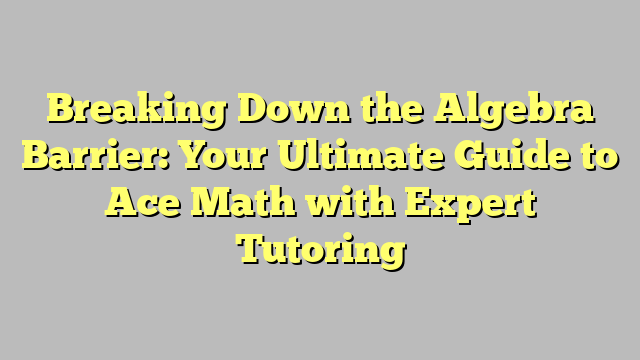 Breaking Down The Algebra Barrier Your Ultimate Guide To Ace Math With Expert Tutoring Gossip
